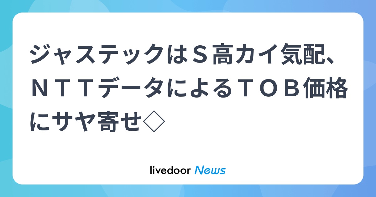 ジャステックはS高カイ気配、NTTデータによるTOB価格にサヤ寄せ - ライブドアニュース