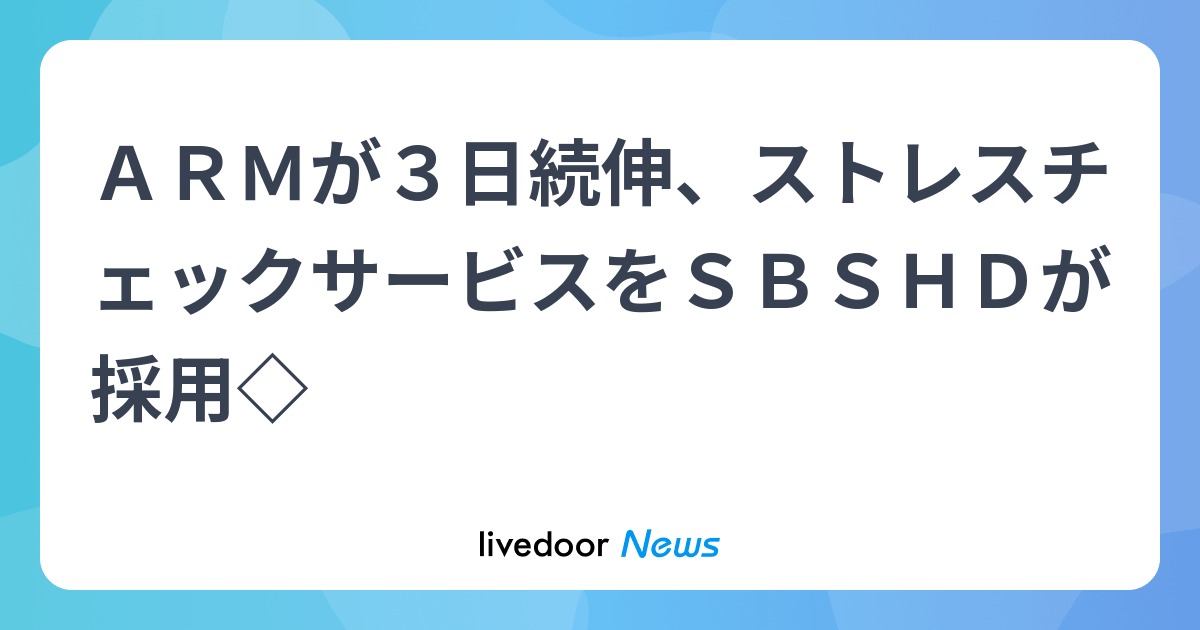 ARMが3日続伸、ストレスチェックサービスをSBSHDが採用 - ライブドアニュース