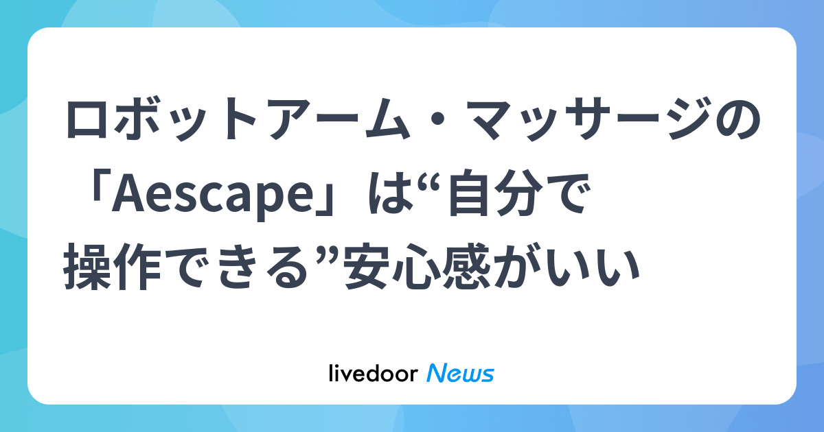 ロボットアーム・マッサージの「Aescape」は“自分で操作できる”安心感がいい - ライブドアニュース