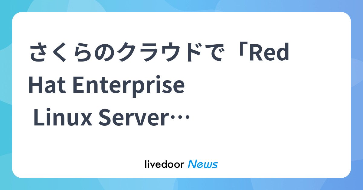 さくらのクラウドで「Red Hat Enterprise Linux Server」を提供開始 - ライブドアニュース