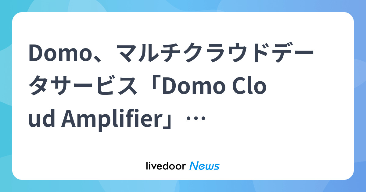 Domo、マルチクラウドデータサービス「Domo Cloud Amplifier」を機能強化 - ライブドアニュース