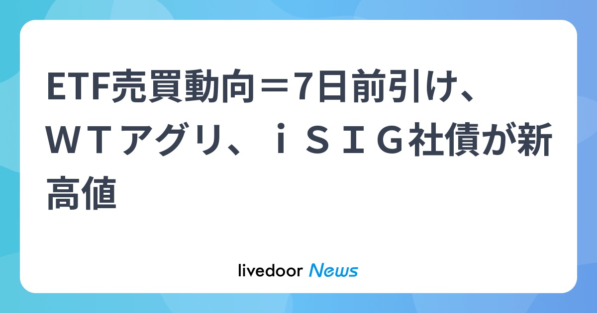ETF売買動向＝7日前引け、WTアグリ、iSIG社債が新高値 - ライブドアニュース