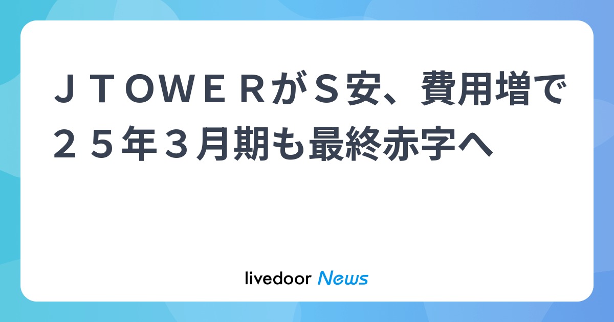 JTOWERがS安、費用増で25年3月期も最終赤字へ - ライブドアニュース