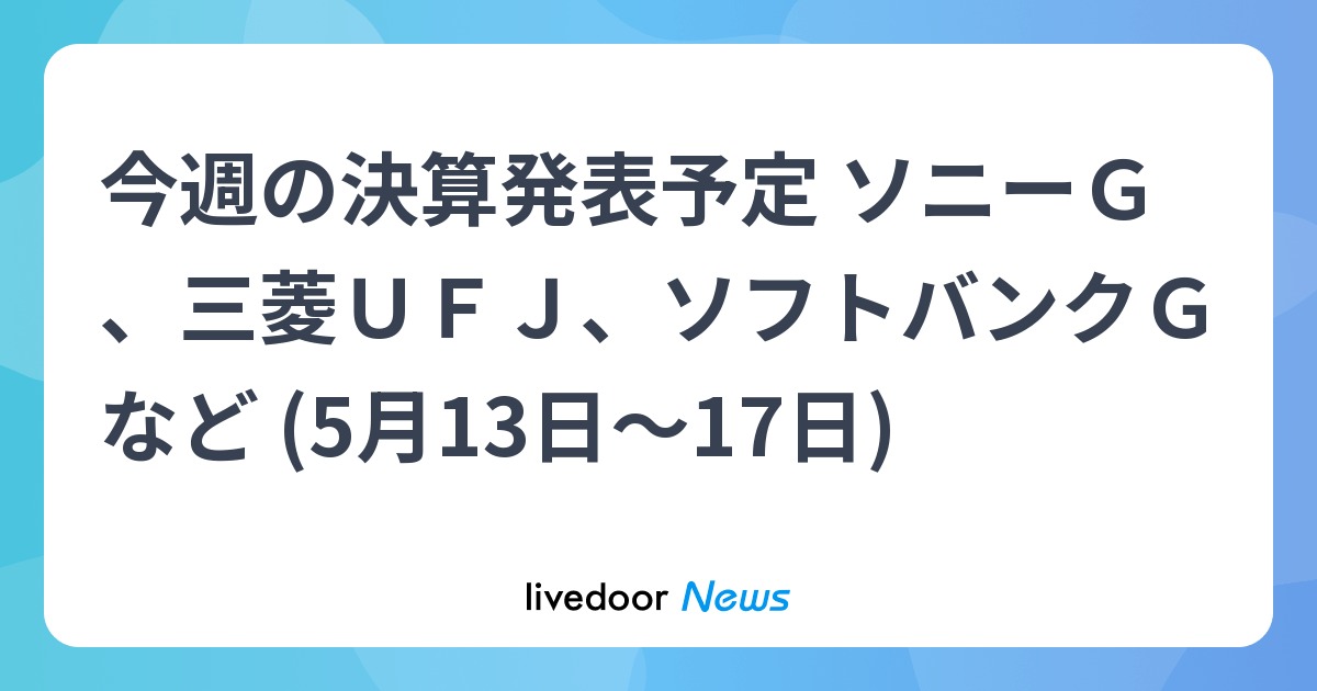 今週の決算発表予定 ソニーG、三菱UFJ、ソフトバンクGなど (5月13日～17日) - ライブドアニュース