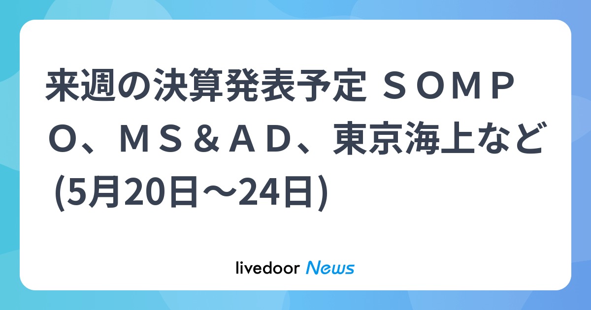 来週の決算発表予定 SOMPO、MS＆AD、東京海上など (5月20日～24日) - ライブドアニュース