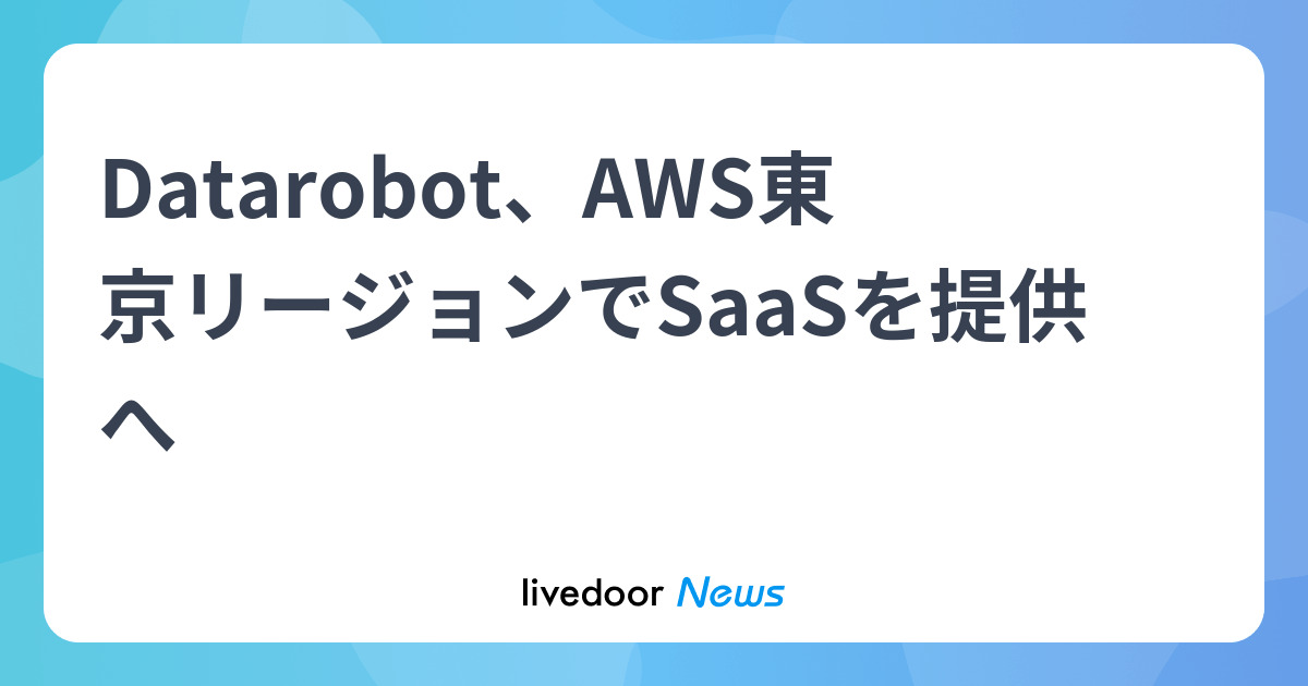 Datarobot、AWS東京リージョンでSaaSを提供へ - ライブドアニュース