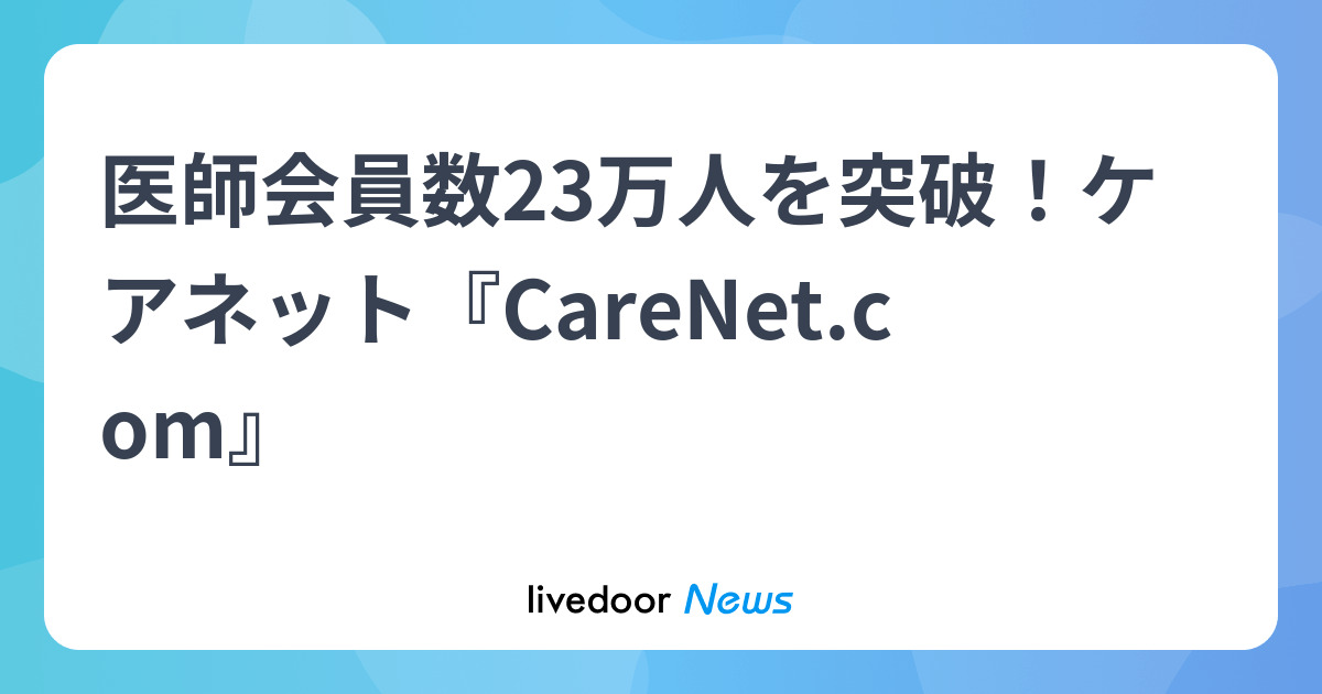 医師会員数23万人を突破！ケアネット『CareNet.com』 (2024年5月18日掲載) - ライブドアニュース