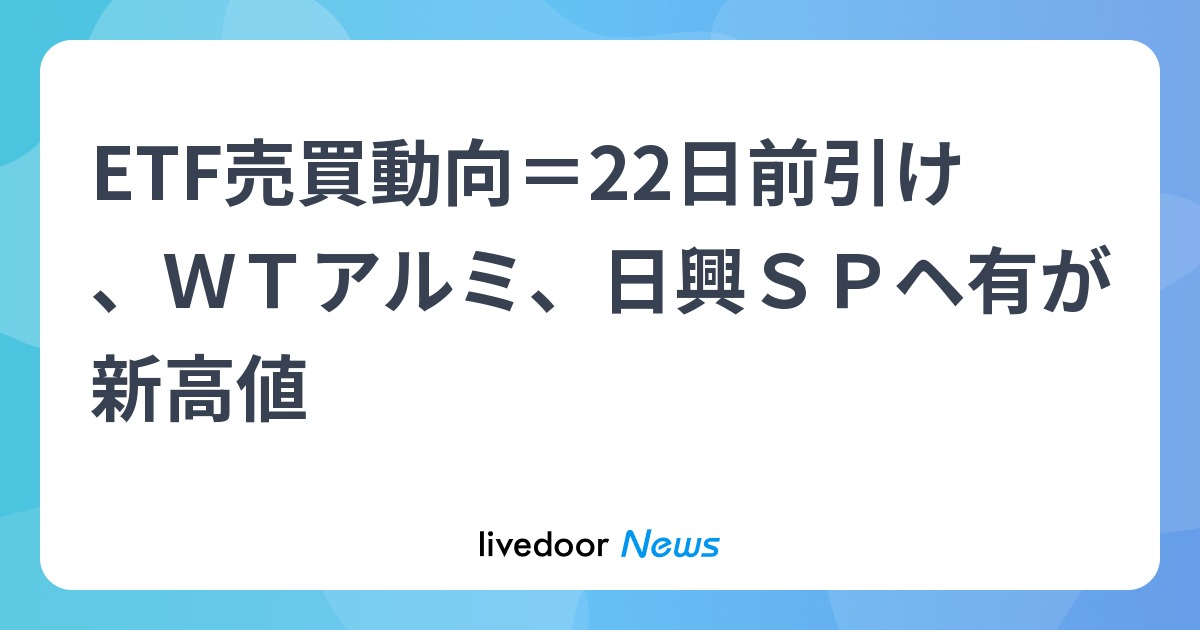 ETF売買動向＝22日前引け、WTアルミ、日興SPヘ有が新高値 - ライブドアニュース