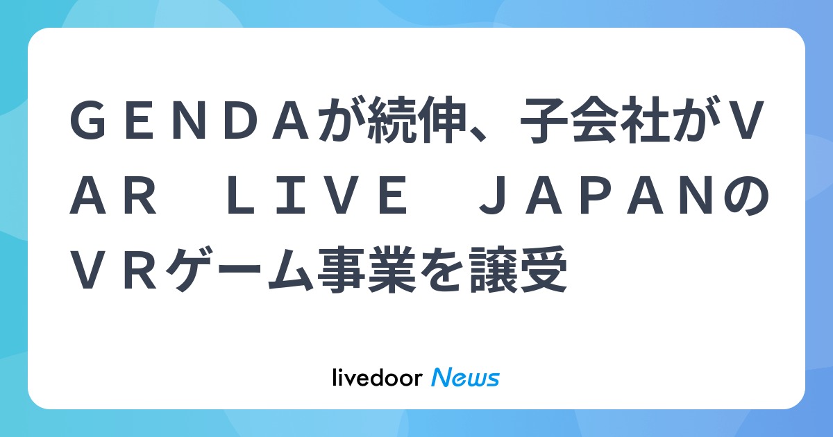GENDAが続伸、子会社がVAR LIVE JAPANのVRゲーム事業を譲受 - ライブドアニュース
