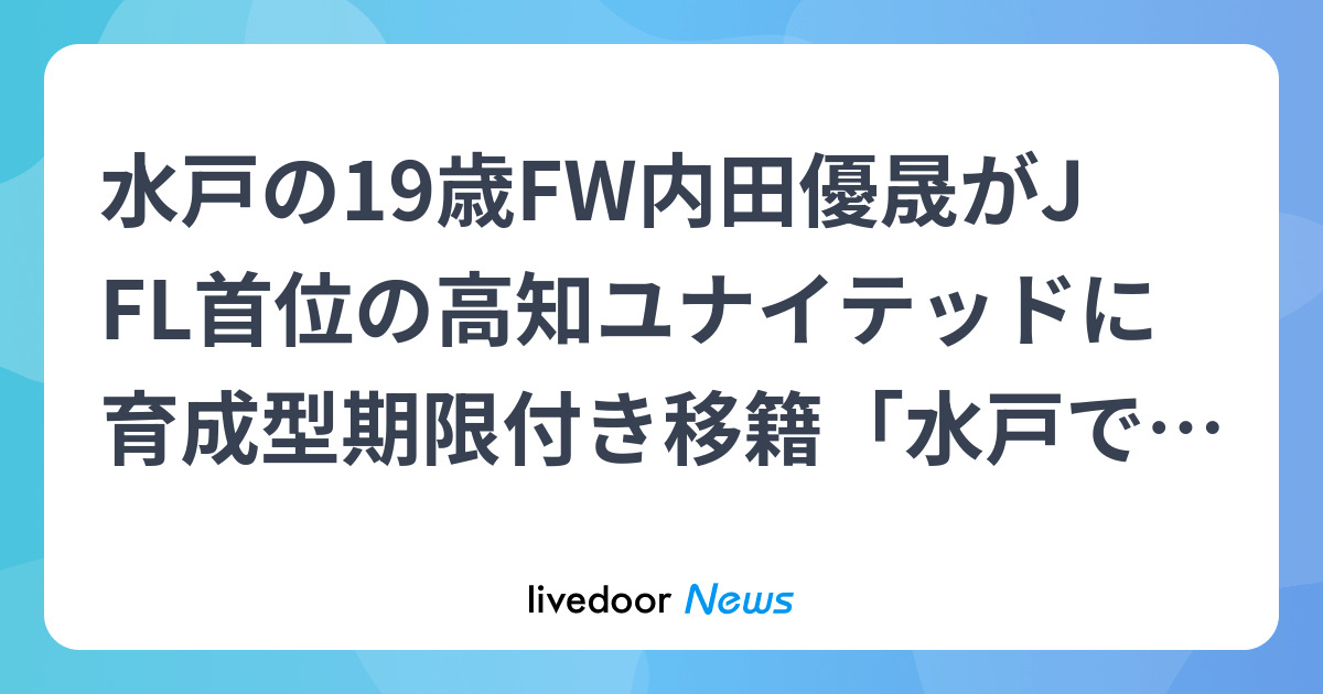 水戸の19歳FW内田優晟がJFL首位の高知ユナイテッドに育成型期限付き移籍「水戸で活躍したいと思い」 - ライブドアニュース