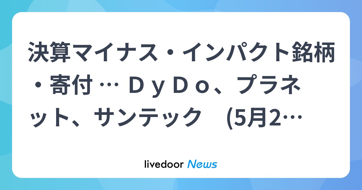 決算マイナス・インパクト銘柄・寄付 … DyDo、プラネット、サンテック (5月27日発表分) - ライブドアニュース