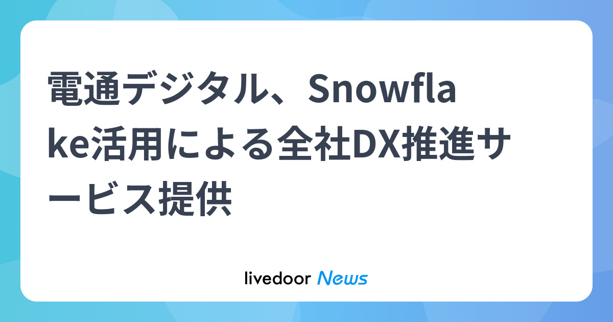 電通デジタル、Snowflake活用による全社DX推進サービス提供 (2024年5月28日掲載) - ライブドアニュース