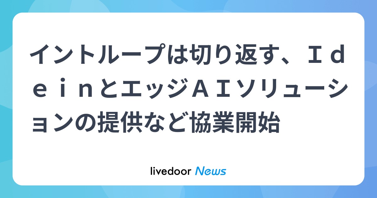 イントループは切り返す、IdeinとエッジAIソリューションの提供など協業開始 - ライブドアニュース