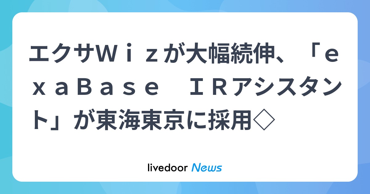 エクサWizが大幅続伸、「exaBase IRアシスタント」が東海東京に採用 (2024年6月3日掲載) - ライブドアニュース