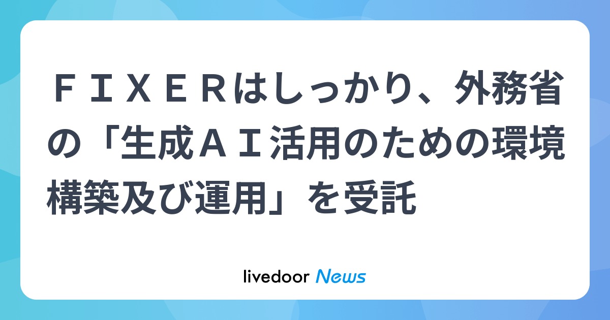 FIXERはしっかり、外務省の「生成AI活用のための環境構築及び運用」を受託 - ライブドアニュース
