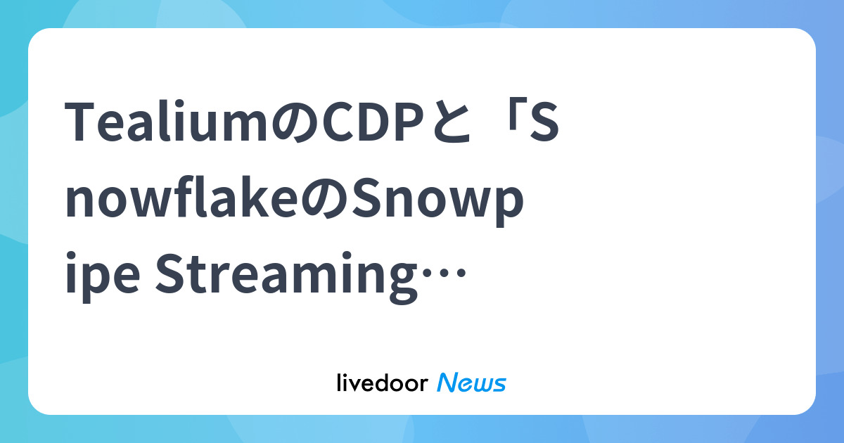 TealiumのCDPと「SnowflakeのSnowpipe Streaming API」が連携 (2024年6月6日掲載) - ライブドアニュース