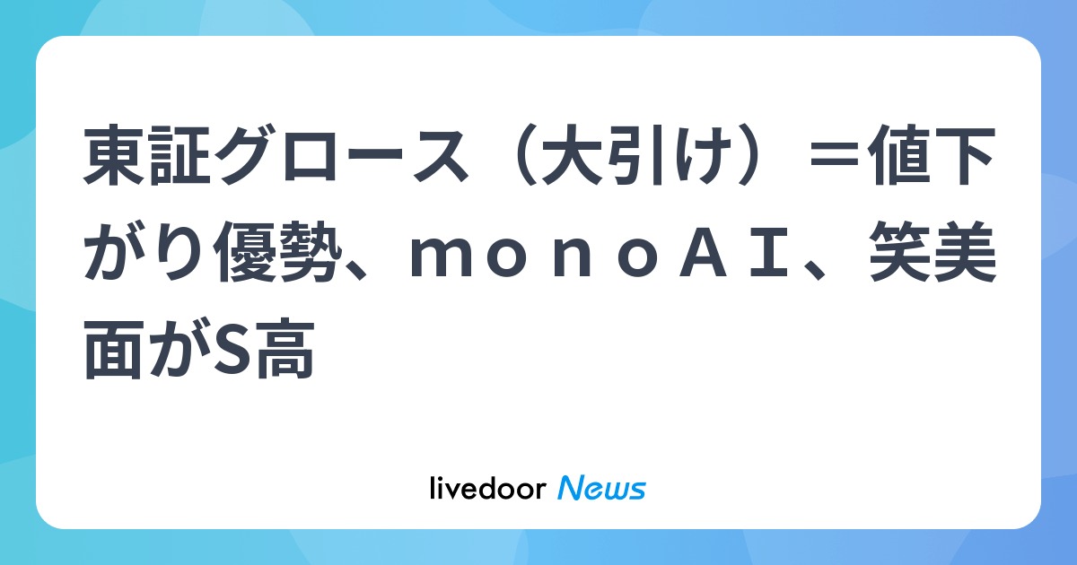 東証グロース（大引け）＝値下がり優勢、monoAI、笑美面がS高 - ライブドアニュース