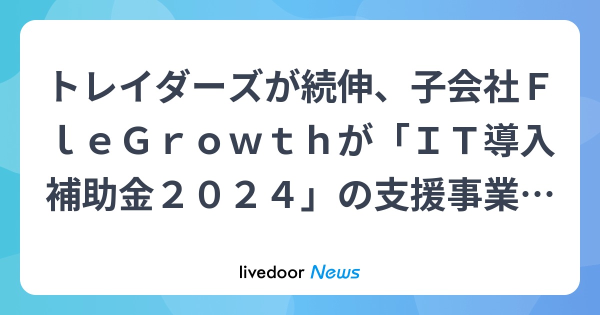 トレイダーズが続伸、子会社FleGrowthが「IT導入補助金2024」の支援事業者に採択 - ライブドアニュース