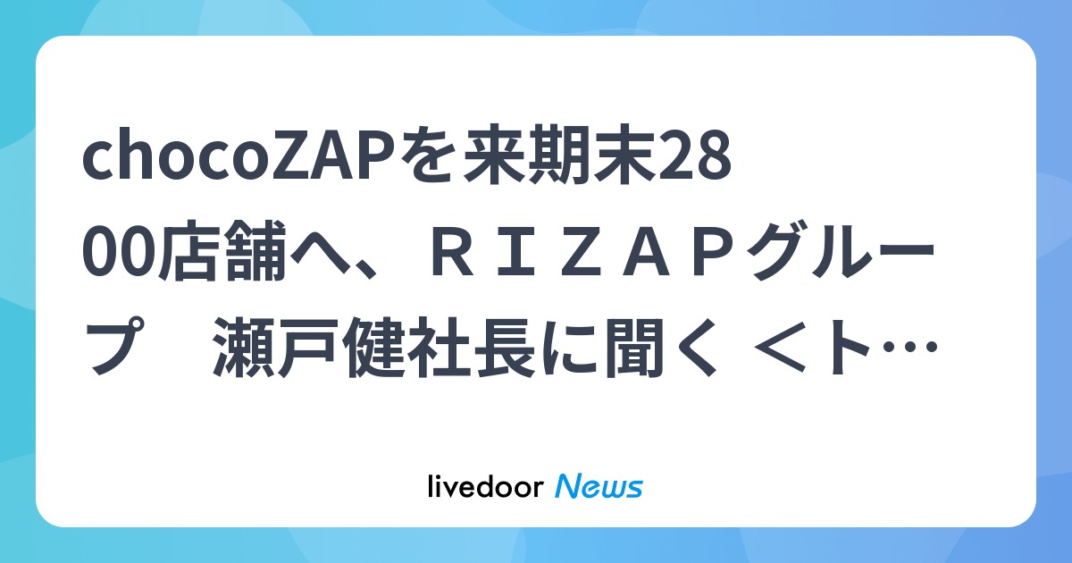 chocoZAPを来期末2800店舗へ、RIZAPグループ 瀬戸健社長に聞く ＜トップインタビュー＞ - ライブドアニュース