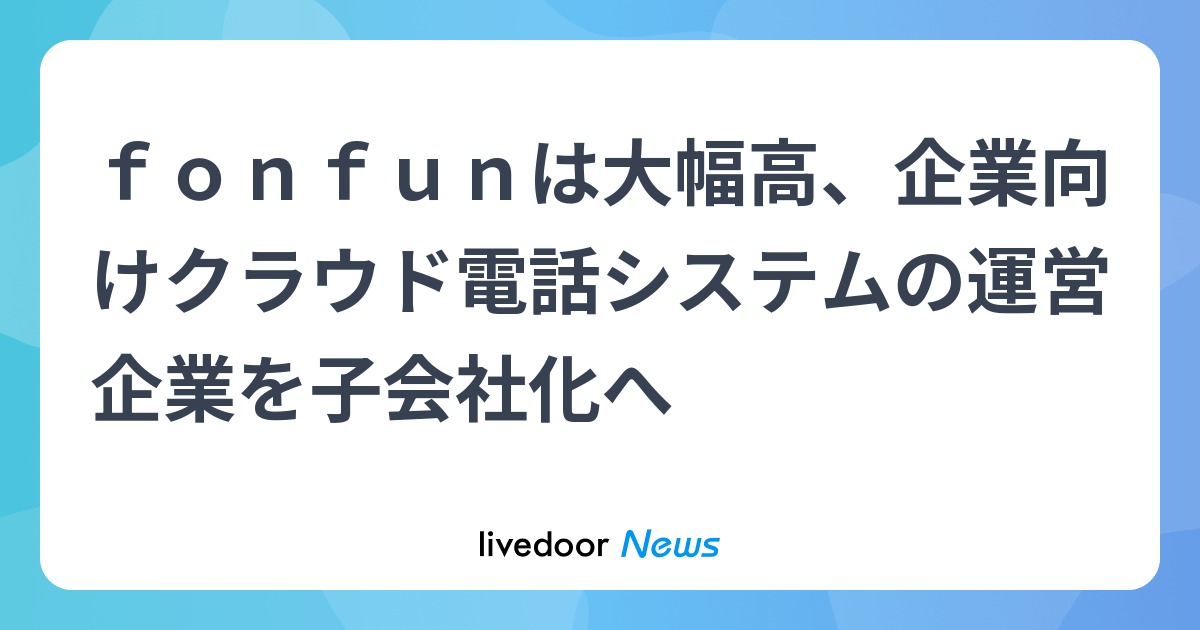 fonfunは大幅高、企業向けクラウド電話システムの運営企業を子会社化へ - ライブドアニュース
