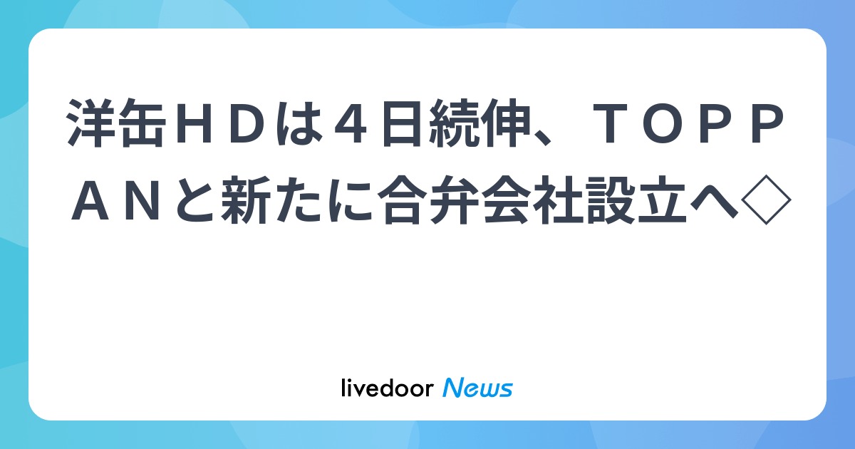 洋缶HDは4日続伸、TOPPANと新たに合弁会社設立へ - ライブドアニュース