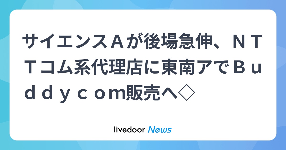 サイエンスAが後場急伸、NTTコム系代理店に東南アでBuddycom販売へ - ライブドアニュース