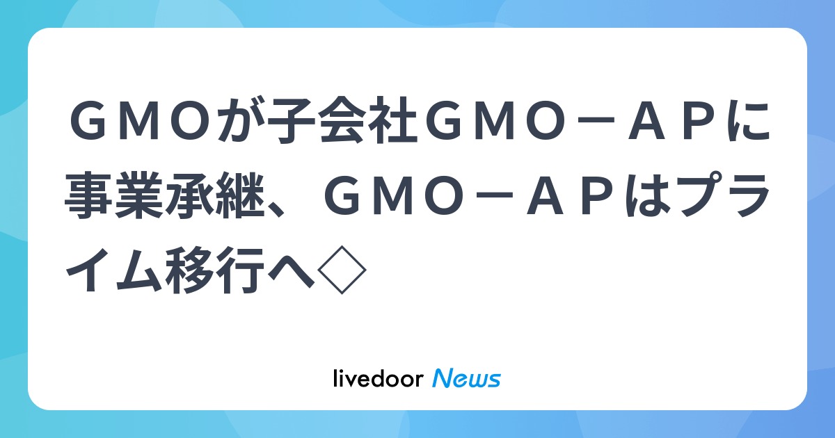 GMOが子会社GMO－APに事業承継、GMO－APはプライム移行へ - ライブドアニュース