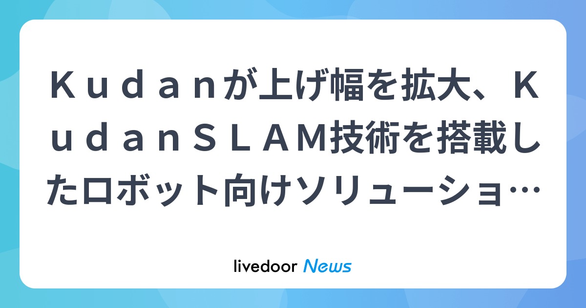 Kudanが上げ幅を拡大、KudanSLAM技術を搭載したロボット向けソリューションキットを台湾社が販売へ - ライブドアニュース