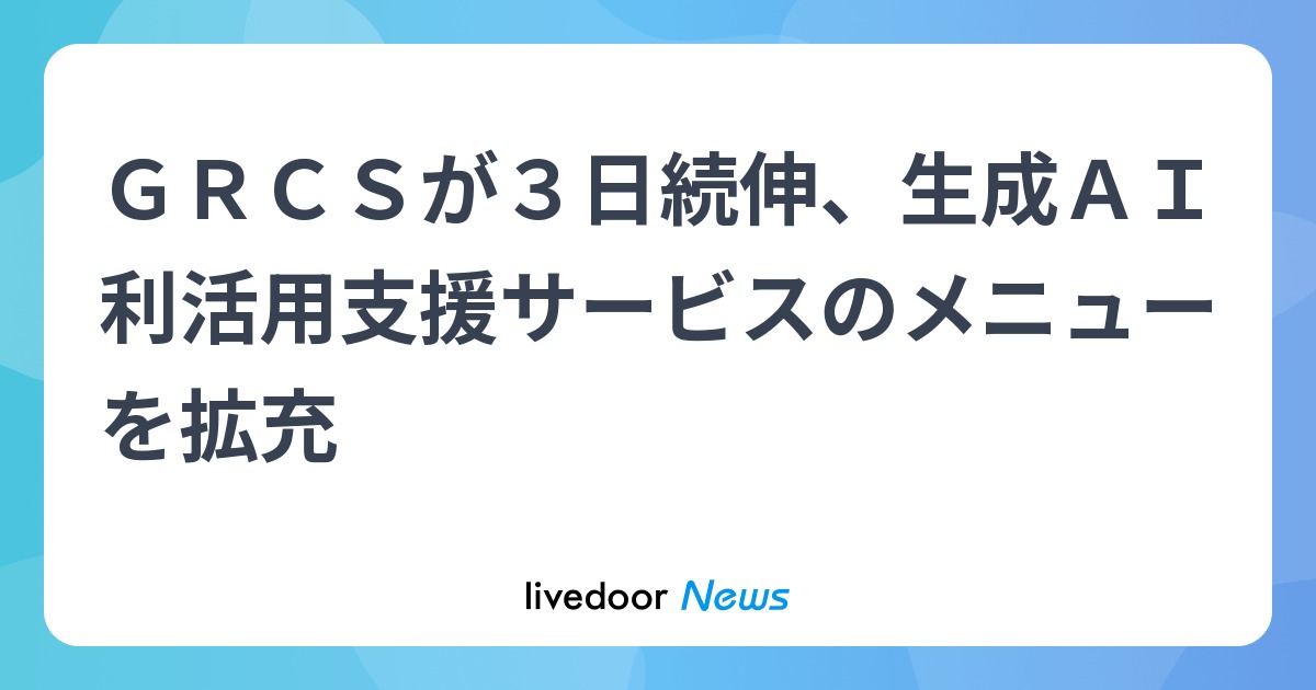 GRCSが3日続伸、生成AI利活用支援サービスのメニューを拡充 - ライブドアニュース