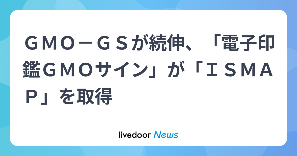 GMO－GSが続伸、「電子印鑑GMOサイン」が「ISMAP」を取得 - ライブドアニュース