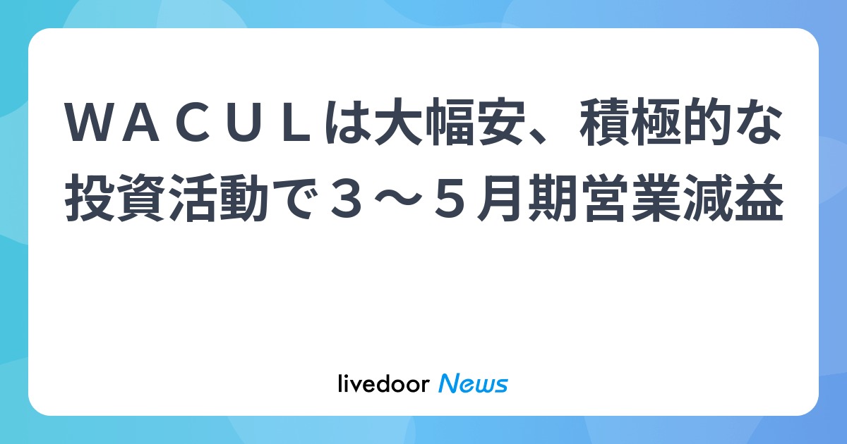 WACULは大幅安、積極的な投資活動で3～5月期営業減益 - ライブドアニュース