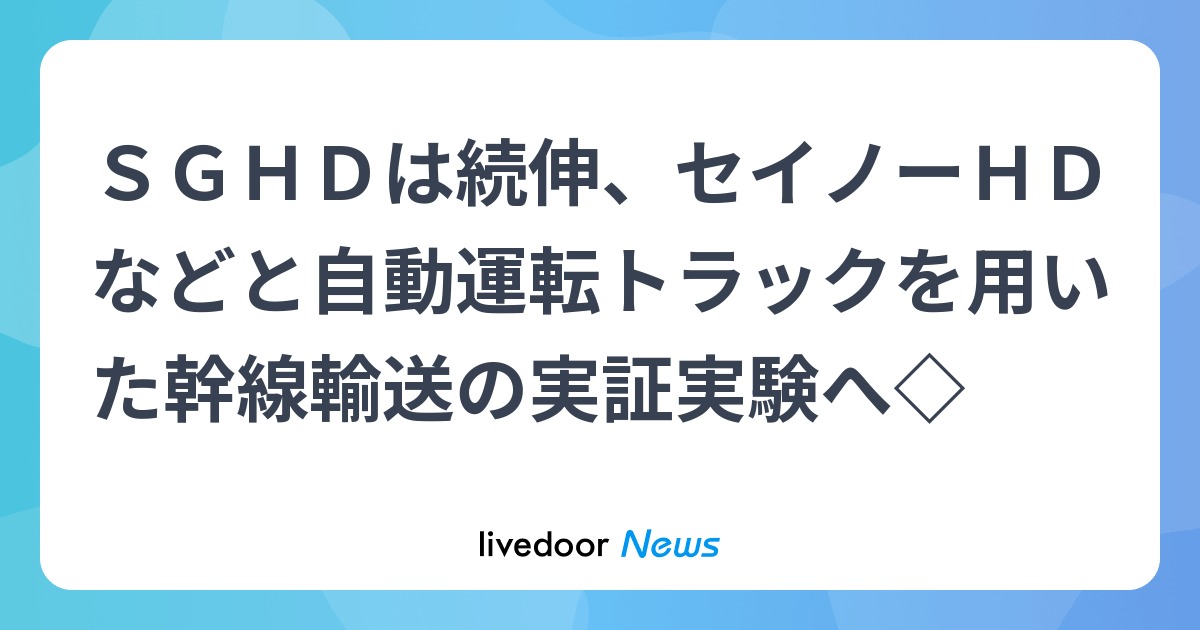 SGHDは続伸、セイノーHDなどと自動運転トラックを用いた幹線輸送の実証実験へ (2024年7月11日掲載) - ライブドアニュース