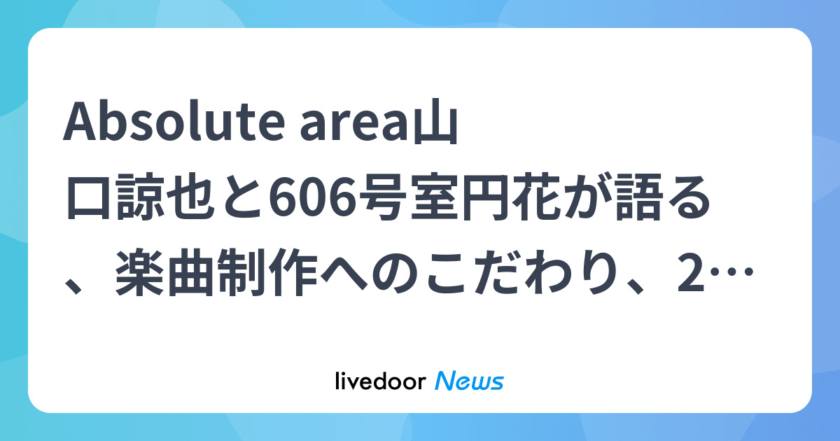 Absolute area山口諒也と606号室円花が語る、楽曲制作へのこだわり、2マンへの想い (2024年7月12日掲載) - ライブドアニュース
