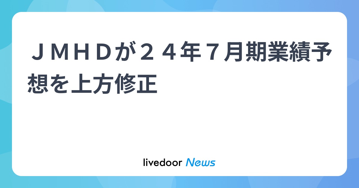 JMHDが24年7月期業績予想を上方修正 - ライブドアニュース