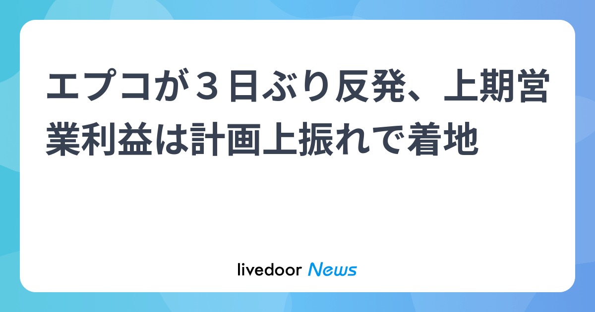 エプコが3日ぶり反発、上期営業利益は計画上振れで着地 - ライブドアニュース