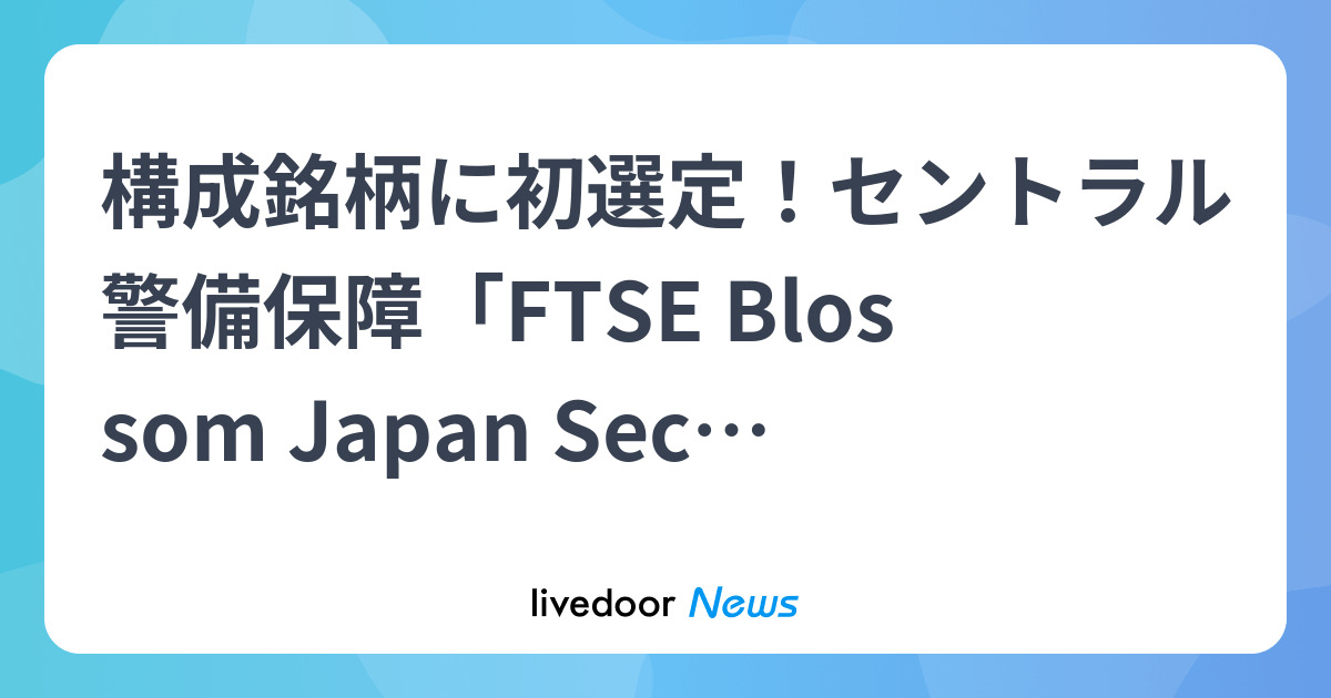 構成銘柄に初選定！セントラル警備保障「FTSE Blossom Japan Sector Relative Index」 - ライブドアニュース