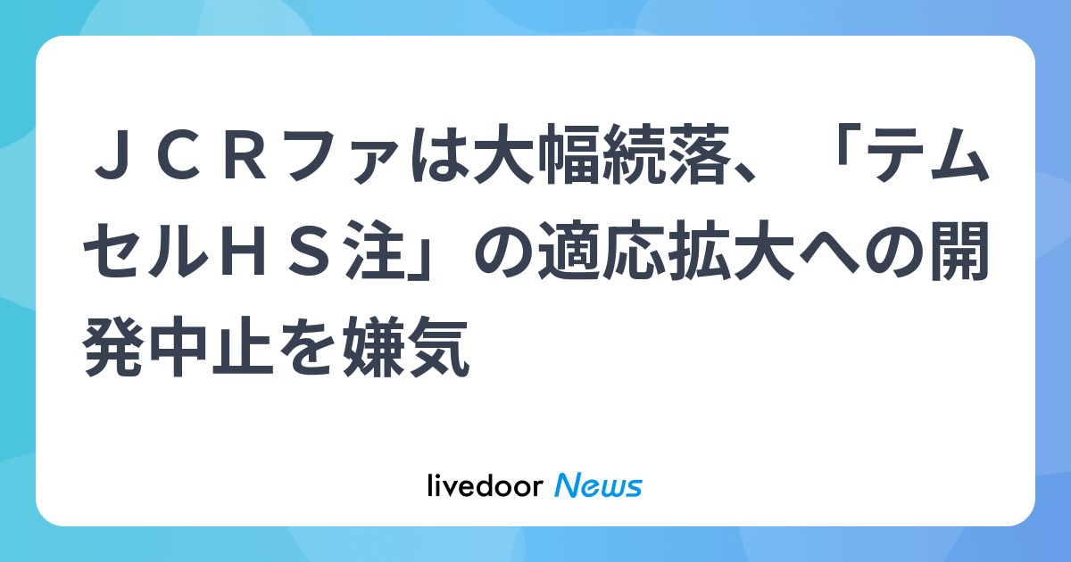 JCRファは大幅続落、「テムセルHS注」の適応拡大への開発中止を嫌気 (2024年7月31日掲載) - ライブドアニュース