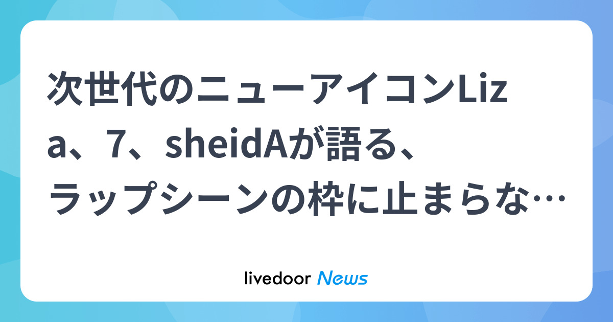 次世代のニューアイコンLiza、7、sheidAが語る、ラップシーンの枠に止まらない連帯 (2024年8月5日掲載) - ライブドアニュース