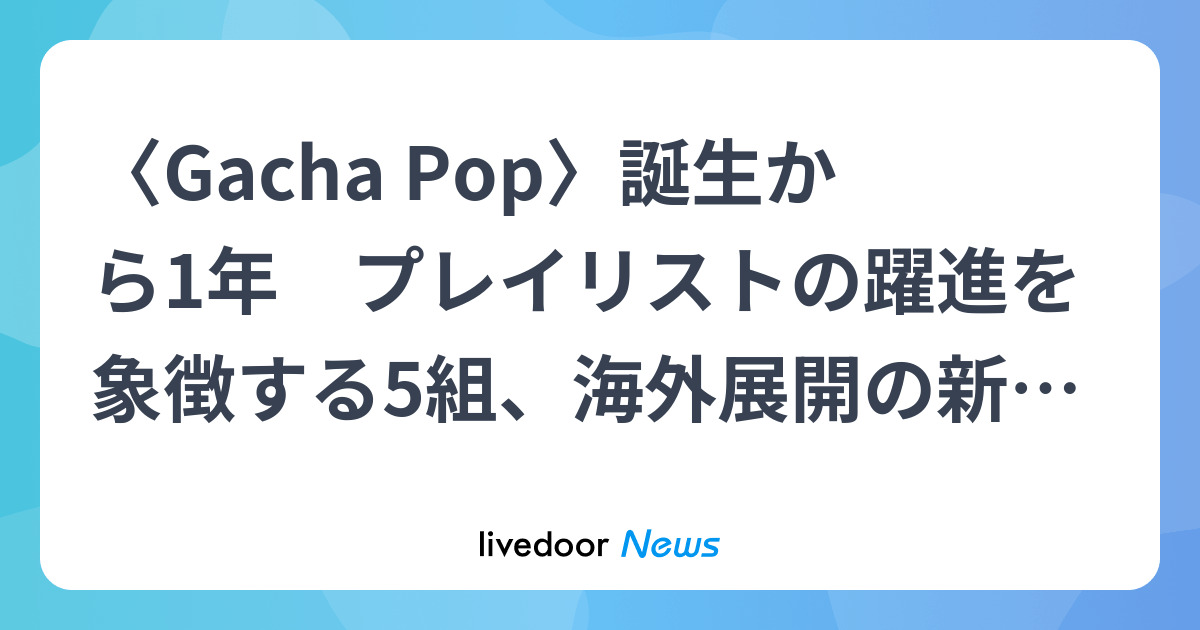 〈Gacha Pop〉誕生から1年 プレイリストの躍進を象徴する5組、海外展開の新たなトレンド (2024年8月6日掲載) - ライブドアニュース