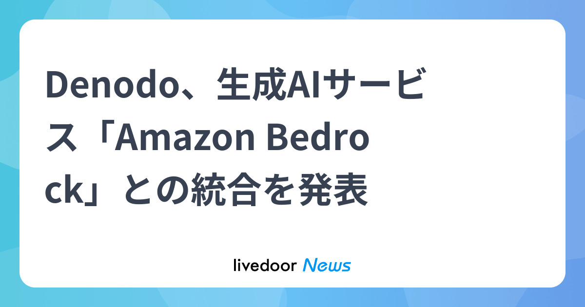 Denodo、生成AIサービス「Amazon Bedrock」との統合を発表 - ライブドアニュース