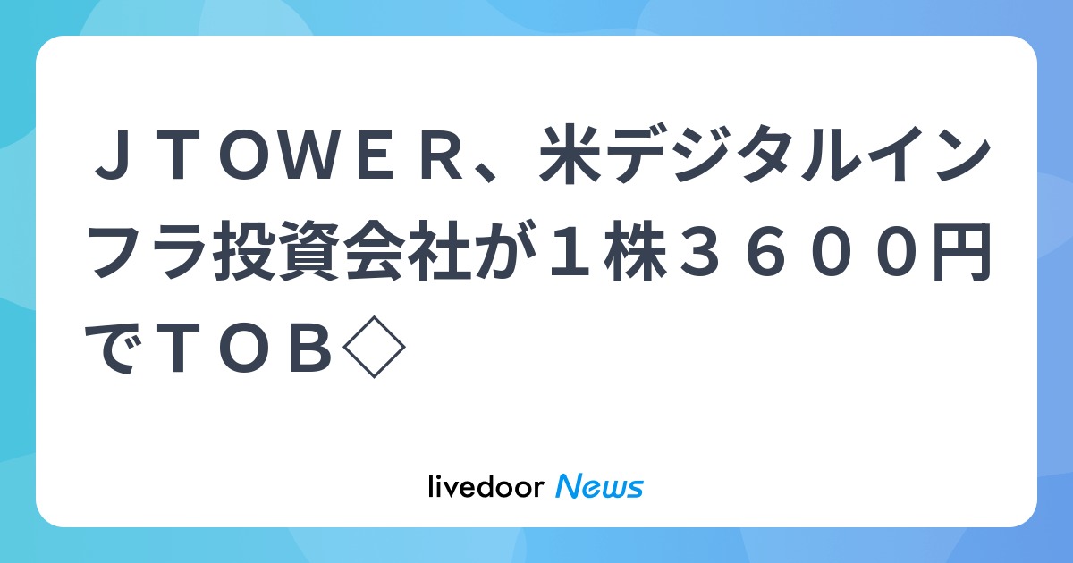 JTOWER、米デジタルインフラ投資会社が1株3600円でTOB - ライブドアニュース