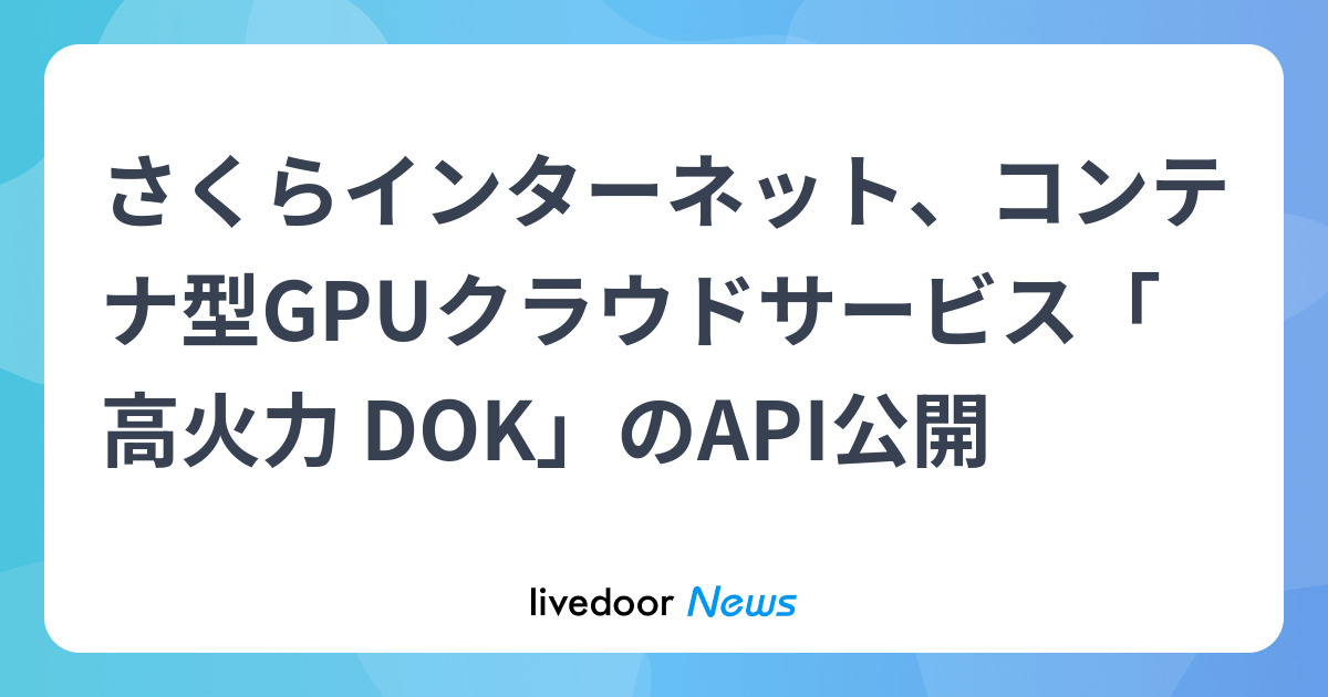 さくらインターネット、コンテナ型GPUクラウドサービス「高火力 DOK」のAPI公開 (2024年8月15日掲載) - ライブドアニュース