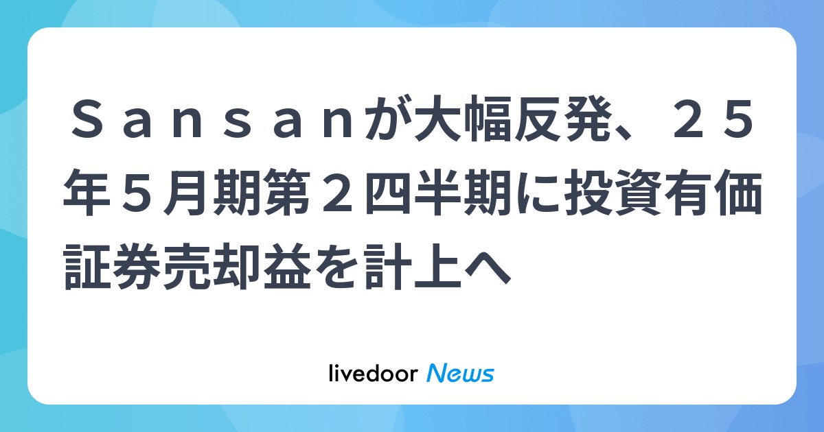 Sansanが大幅反発、25年5月期第2四半期に投資有価証券売却益を計上へ - ライブドアニュース