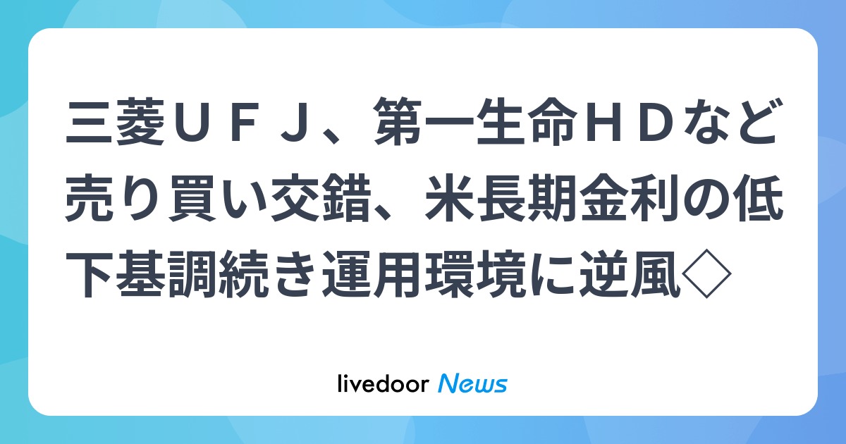 三菱UFJ、第一生命HDなど売り買い交錯、米長期金利の低下基調続き運用環境に逆風 - ライブドアニュース