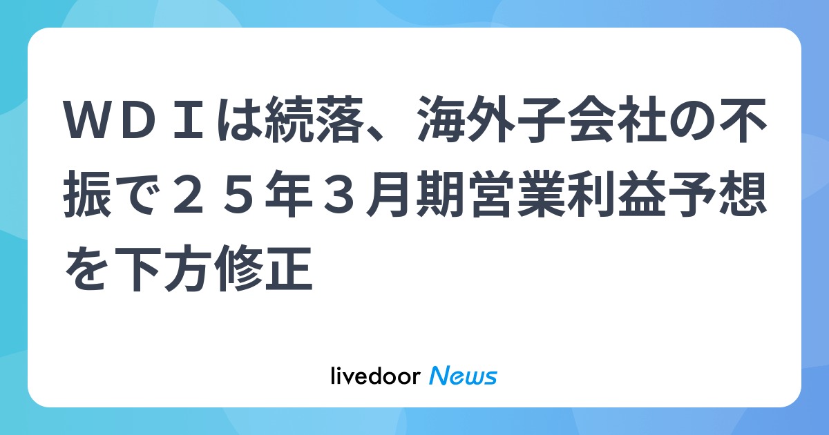 WDIは続落、海外子会社の不振で25年3月期営業利益予想を下方修正 - ライブドアニュース