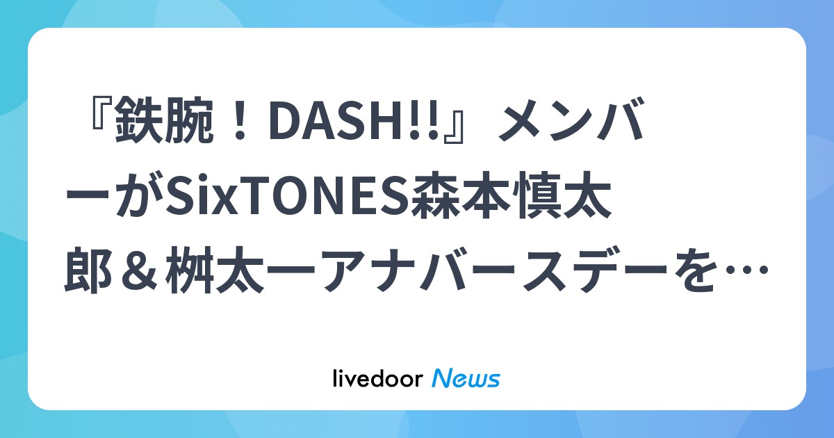 『鉄腕！DASH!!』メンバーがSixTONES森本慎太郎＆桝太一アナバースデーを祝福！「慎ちゃんさわやか！」の声も - ライブドアニュース