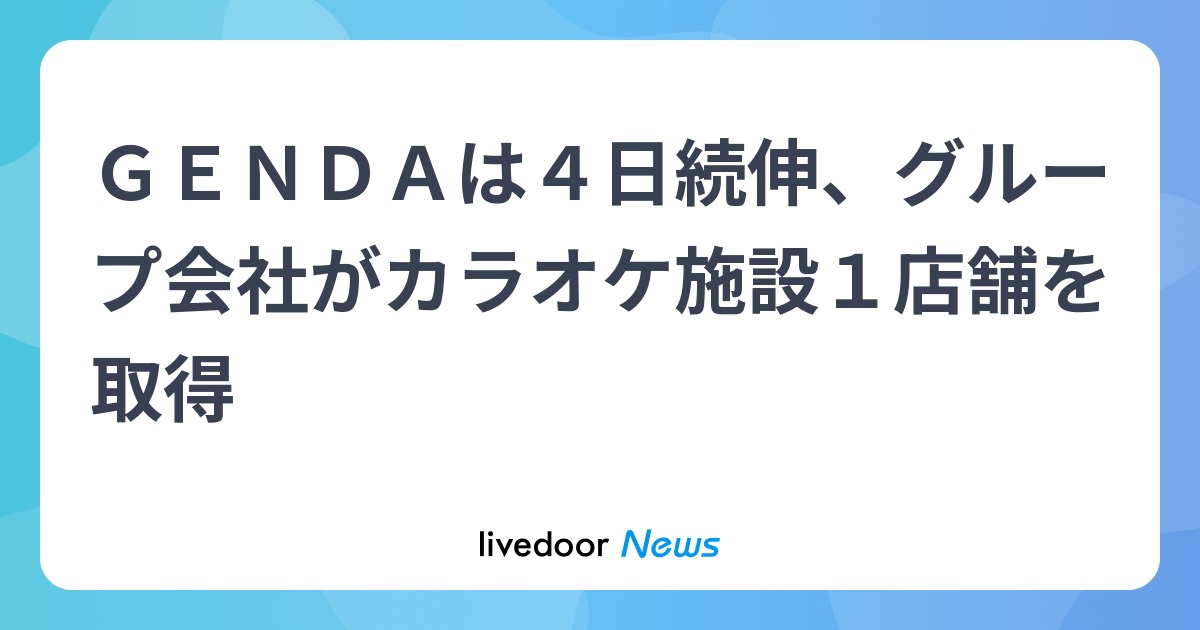 GENDAは4日続伸、グループ会社がカラオケ施設1店舗を取得 - ライブドアニュース