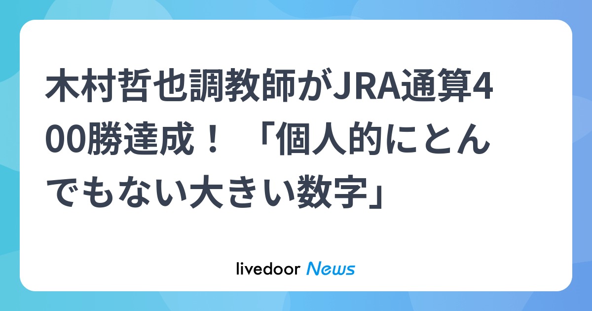 木村哲也調教師がJRA通算400勝達成！ 「個人的にとんでもない大きい数字」 - ライブドアニュース