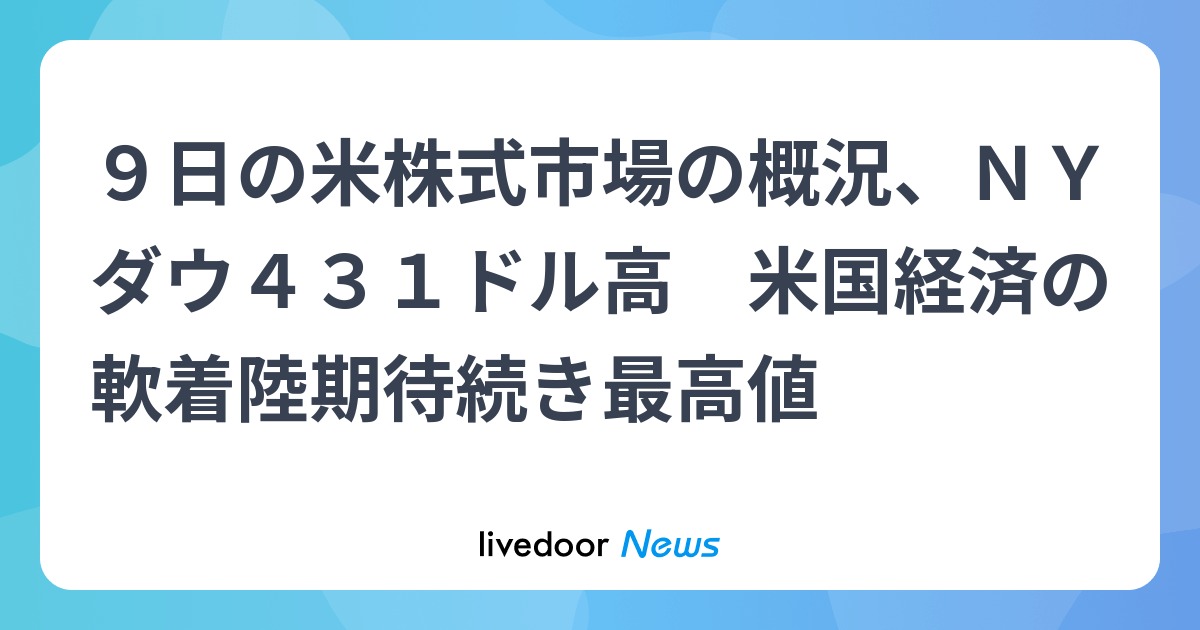 9日の米株式市場の概況、NYダウ431ドル高 米国経済の軟着陸期待続き最高値 - ライブドアニュース
