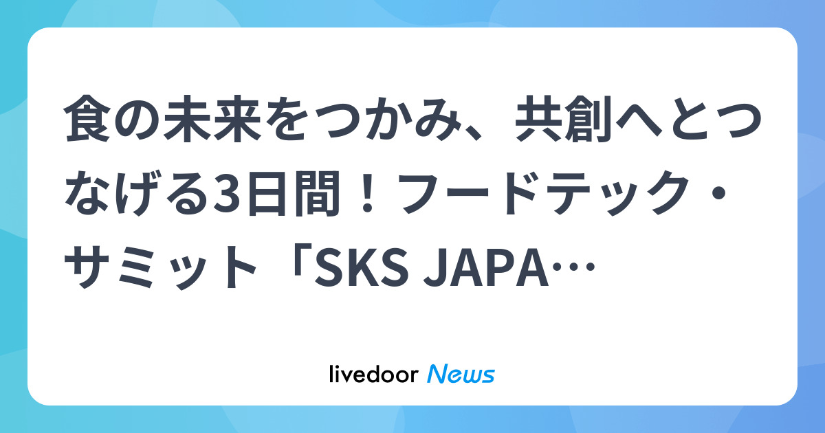 食の未来をつかみ、共創へとつなげる3日間！フードテック・サミット「SKS JAPAN 2024」開催 (2024年10月17日掲載) - ライブドアニュース